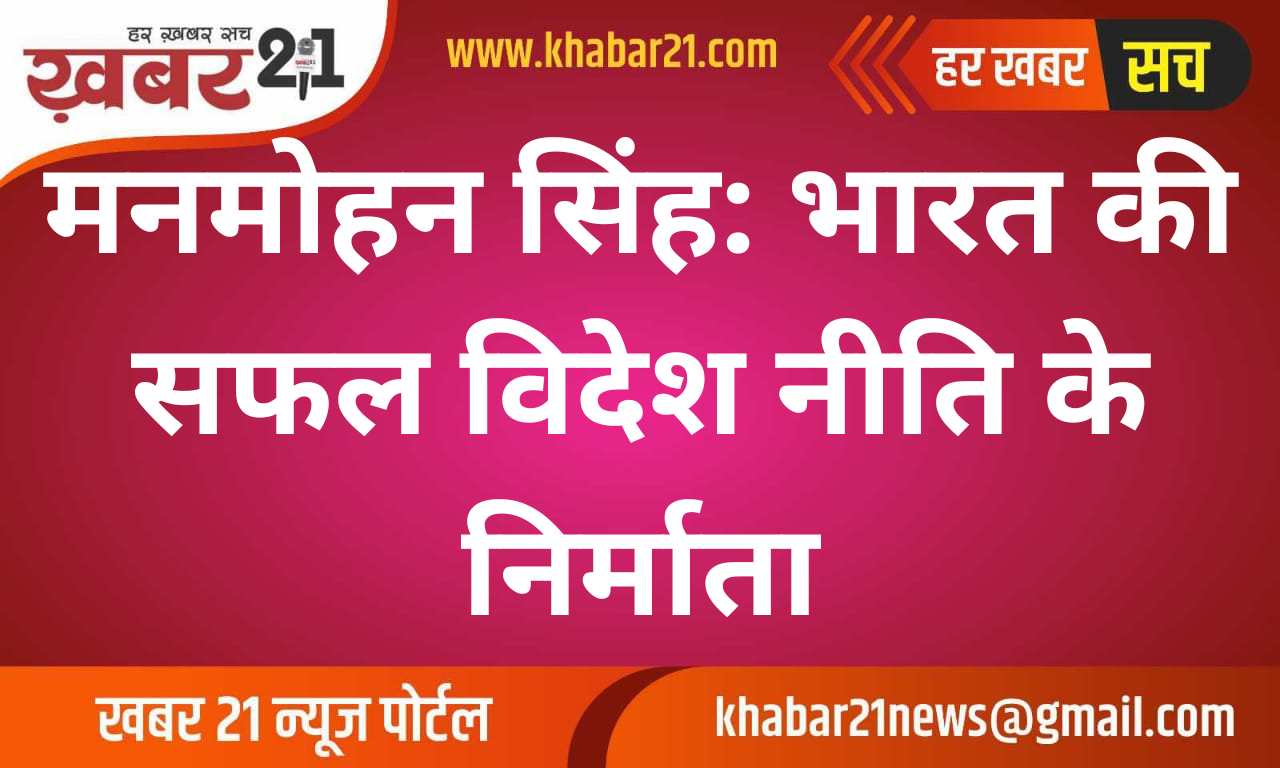 मनमोहन सिंह: भारत की सफल विदेश नीति के निर्माता – Khabar21