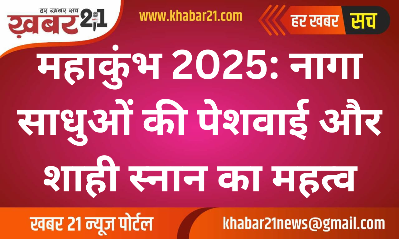 महाकुंभ 2025: नागा साधुओं की पेशवाई और शाही स्नान का महत्व – Khabar21