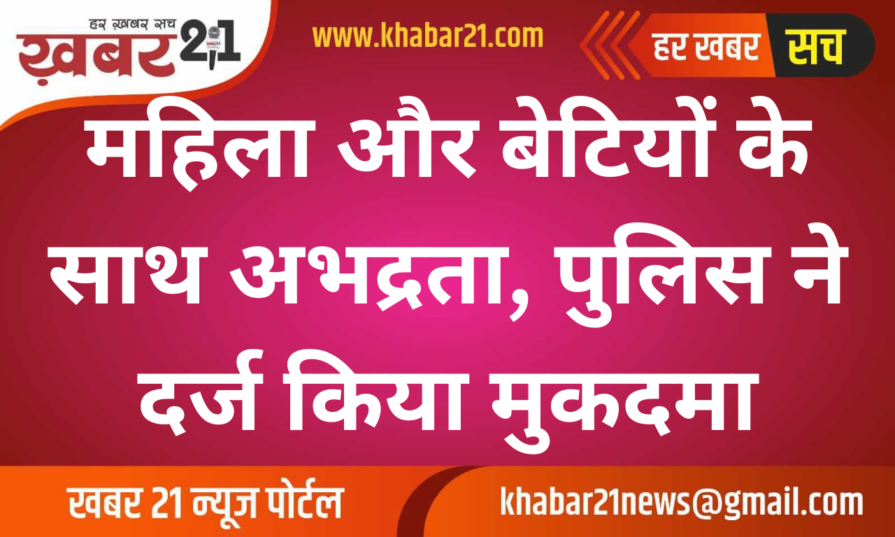 महिला और बेटियों के साथ अभद्रता, पुलिस ने दर्ज किया मुकदमा – Khabar21