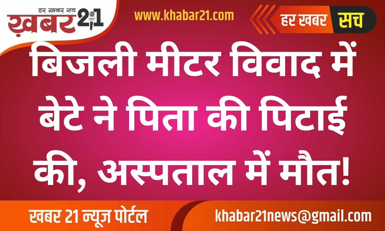 बिजली मीटर विवाद में बेटे ने पिता की पिटाई की, अस्पताल में मौत! – Khabar21
