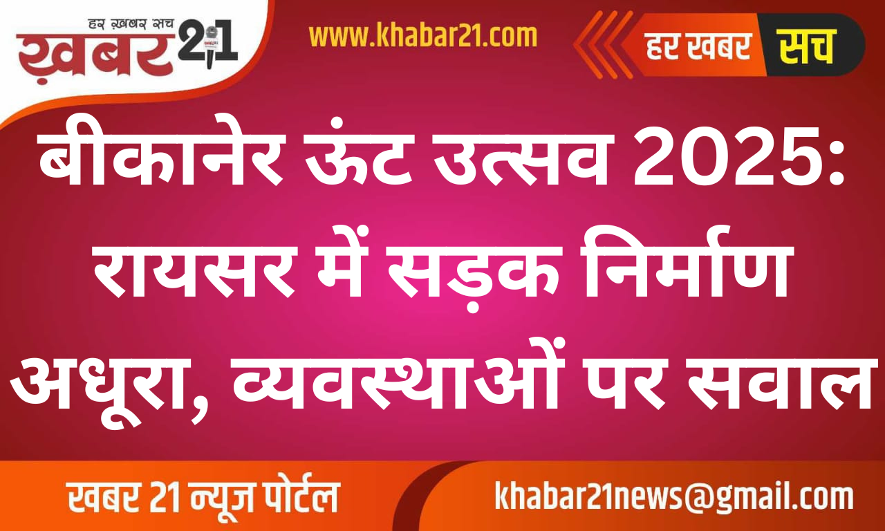 बीकानेर ऊंट उत्सव 2025: रायसर में सड़क निर्माण अधूरा, व्यवस्थाओं पर सवाल – Khabar21