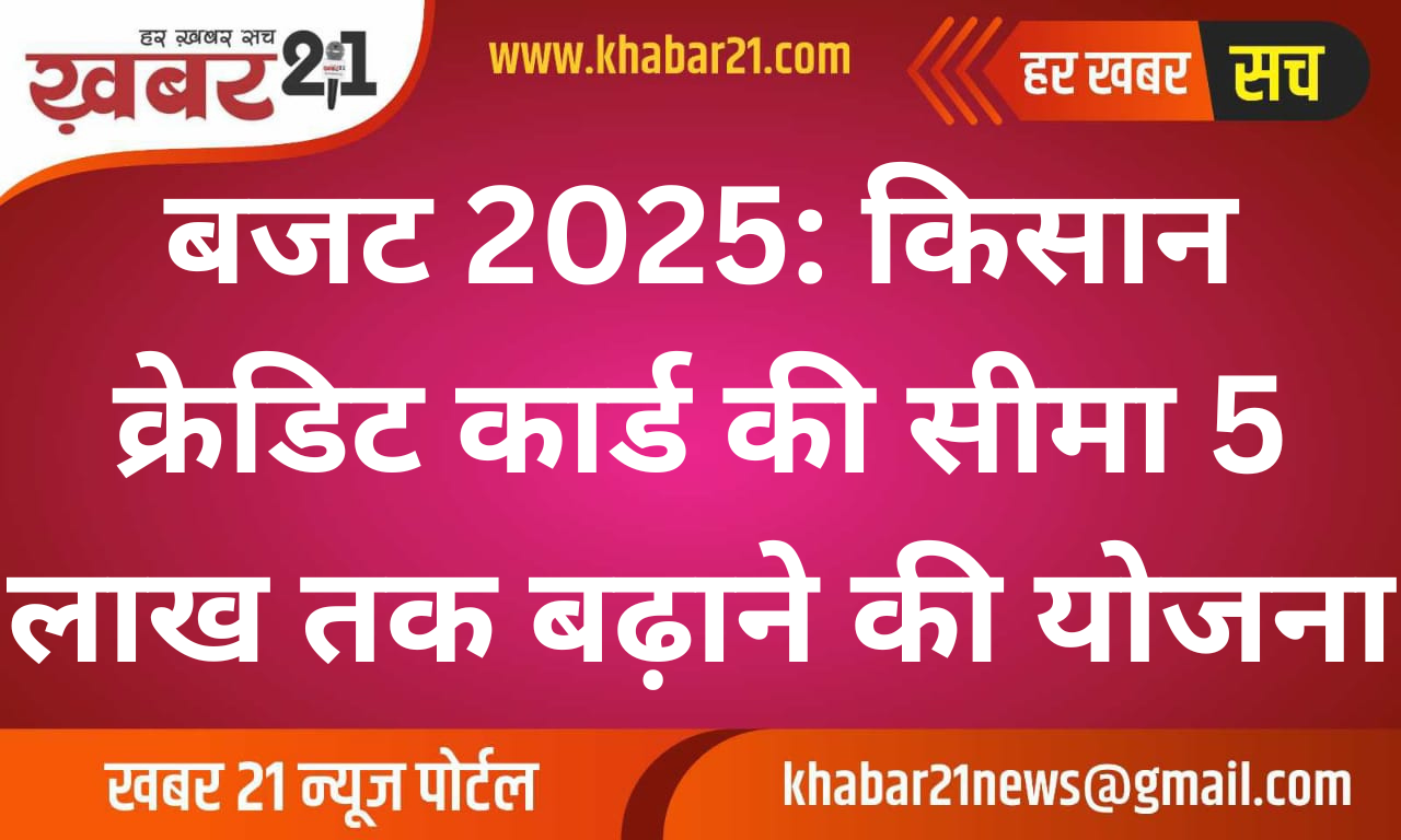 बजट 2025: किसान क्रेडिट कार्ड की सीमा 5 लाख तक बढ़ाने की योजना – Khabar21