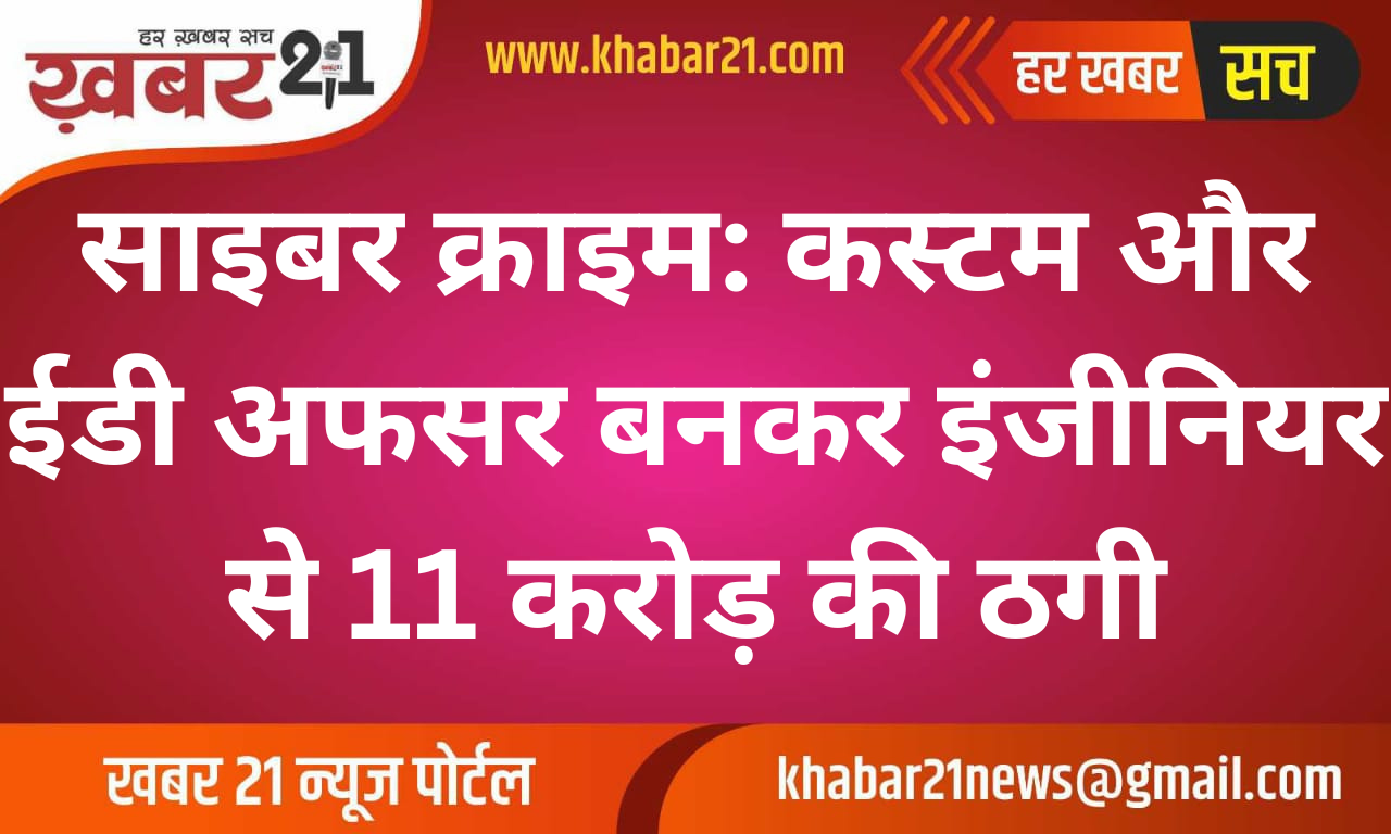 साइबर क्राइम: कस्टम और ईडी अफसर बनकर इंजीनियर से 11 करोड़ की ठगी – Khabar21