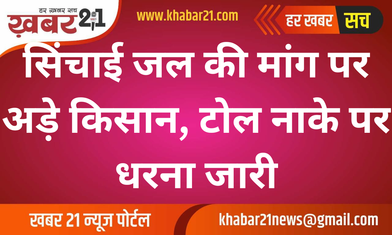 सिंचाई जल की मांग पर अड़े किसान, टोल नाके पर धरना जारी – Khabar21