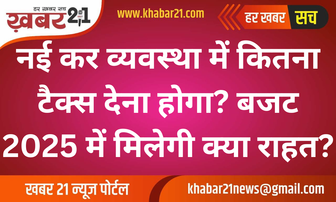 नई कर व्यवस्था में कितना टैक्स देना होगा? बजट 2025 में मिलेगी क्या राहत? – Khabar21