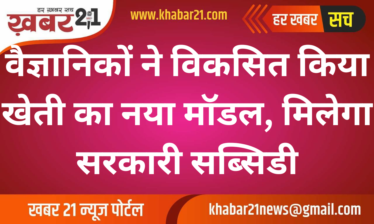 वैज्ञानिकों ने विकसित किया खेती का नया मॉडल, मिलेगा सरकारी सब्सिडी – Khabar21