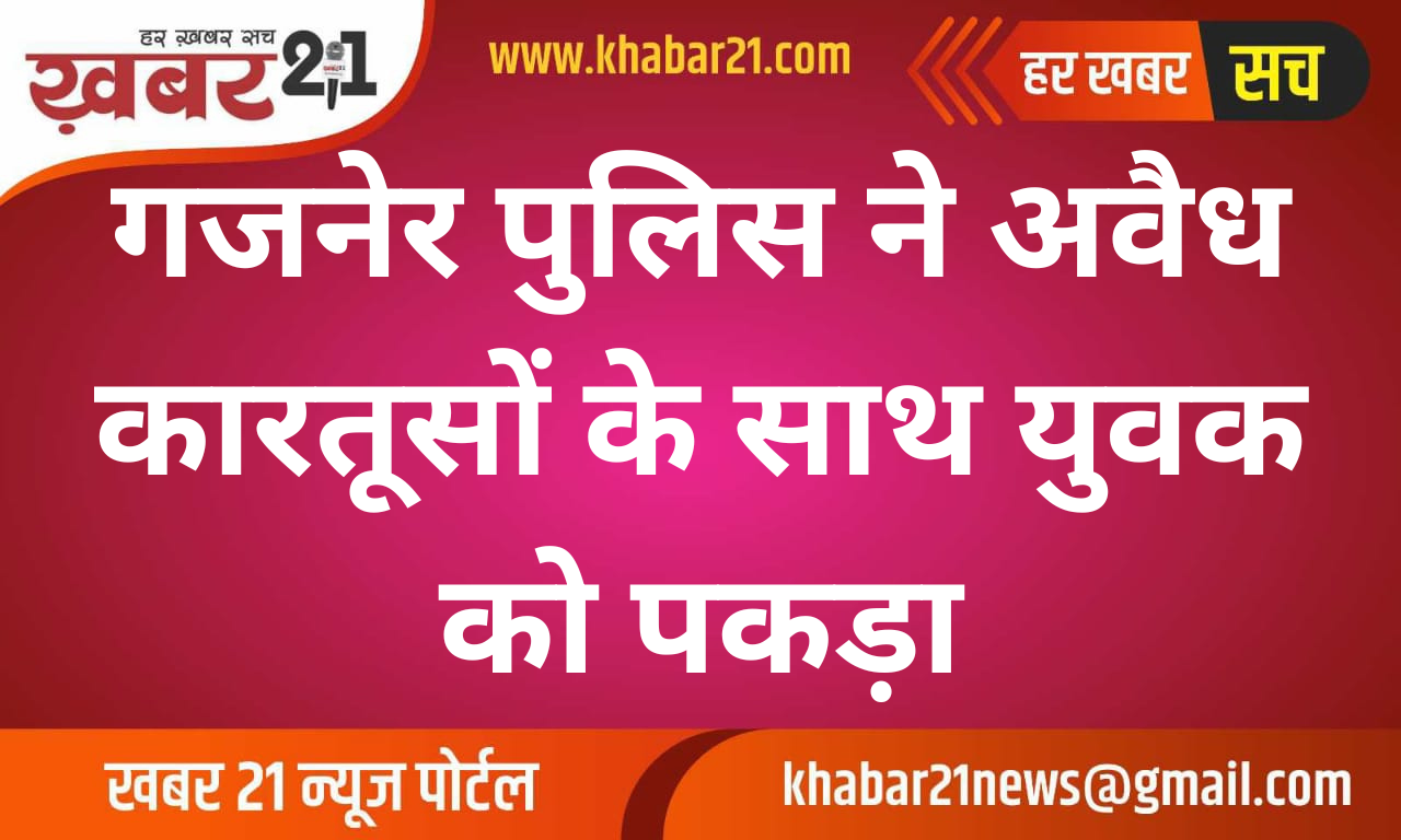 गजनेर पुलिस ने अवैध कारतूसों के साथ युवक को पकड़ा – Khabar21