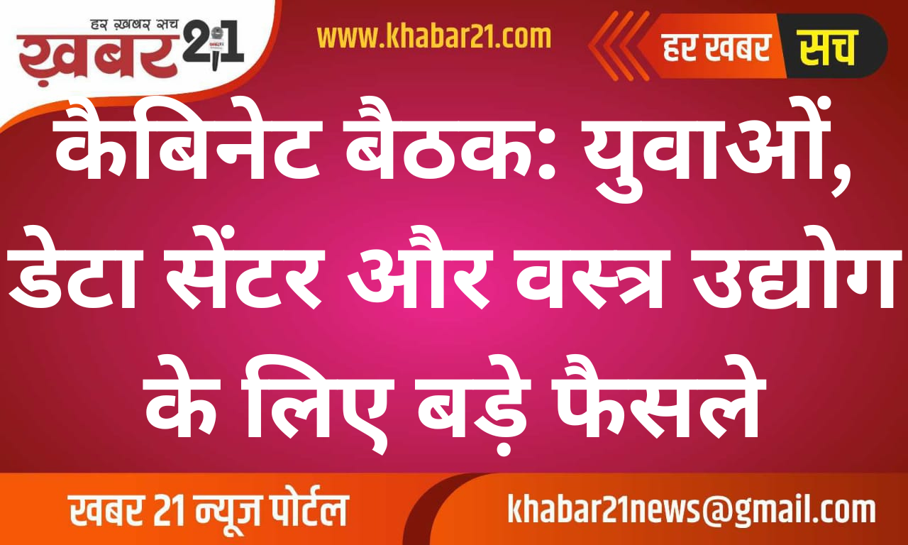 कैबिनेट बैठक: युवाओं, डेटा सेंटर और वस्त्र उद्योग के लिए बड़े फैसले – Khabar21
