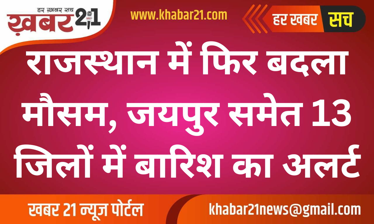 राजस्थान में फिर बदला मौसम, जयपुर समेत 13 जिलों में बारिश का अलर्ट – Khabar21
