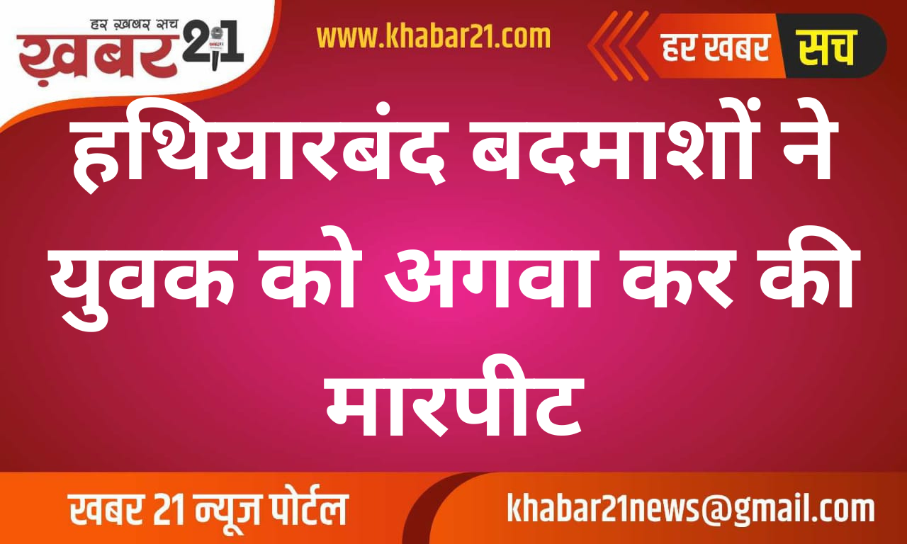 हथियारबंद बदमाशों ने युवक को अगवा कर की मारपीट – Khabar21