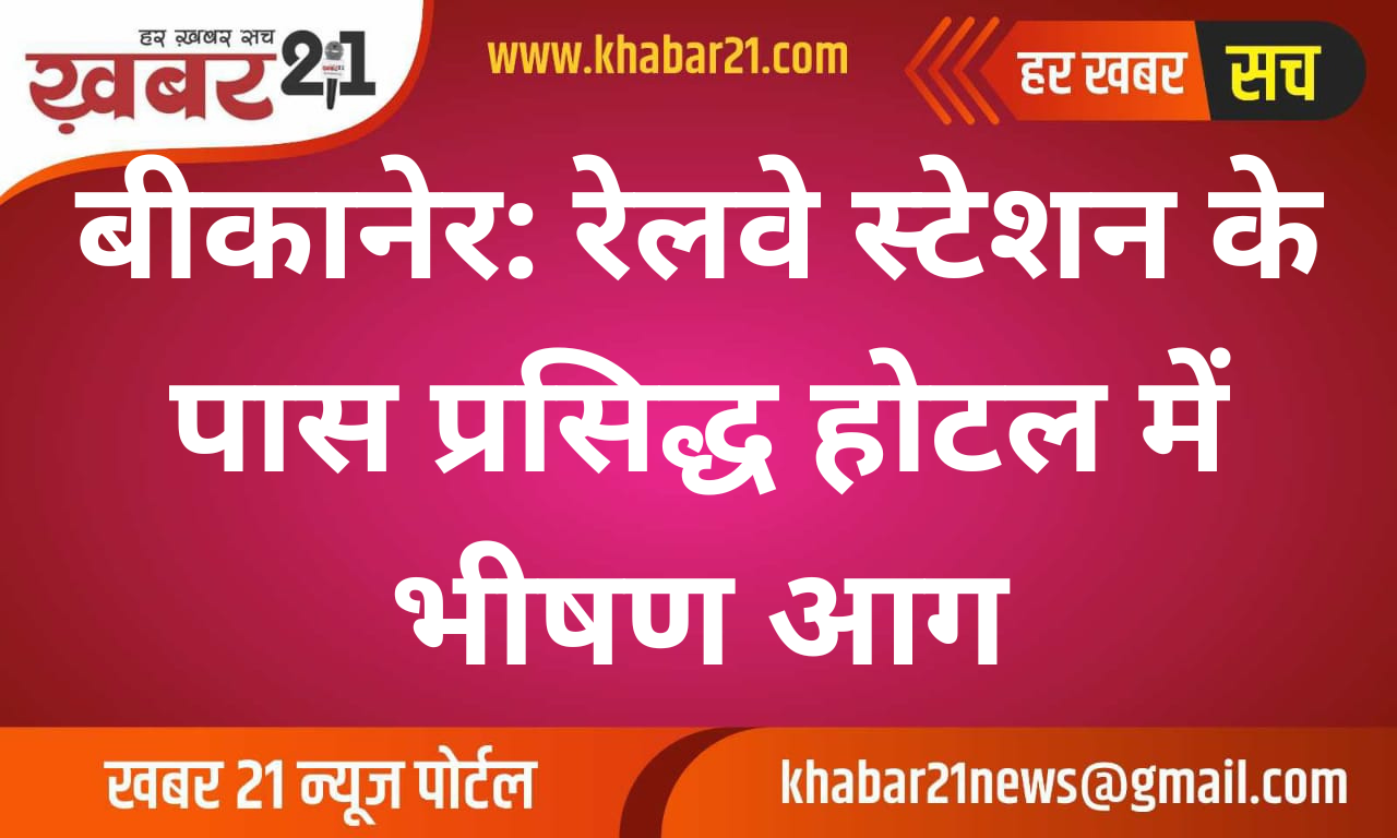 बीकानेर: रेलवे स्टेशन के पास प्रसिद्ध होटल में भीषण आग – Khabar21