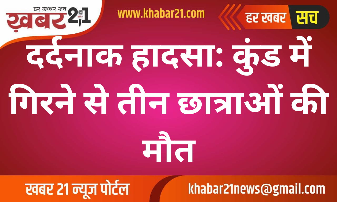 दर्दनाक हादसा: कुंड में गिरने से तीन छात्राओं की मौत – Khabar21