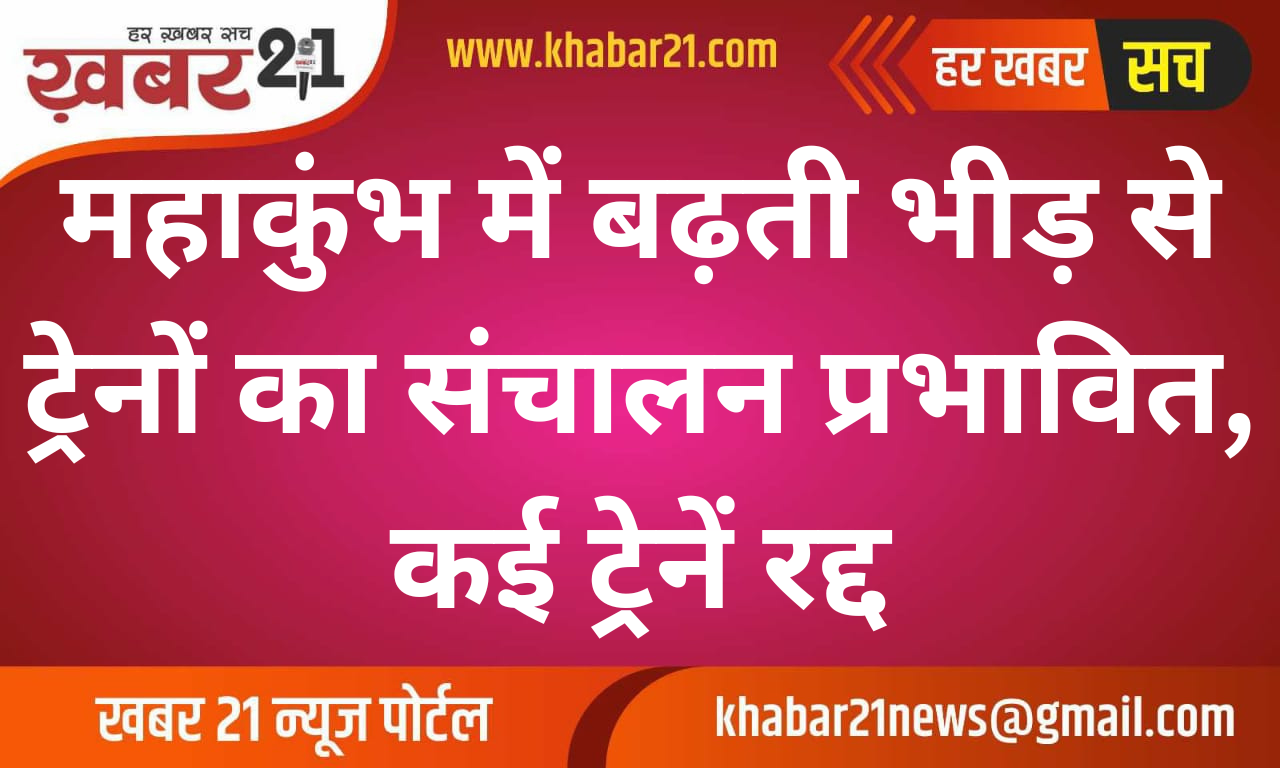 महाकुंभ में बढ़ती भीड़ से ट्रेनों का संचालन प्रभावित, कई ट्रेनें रद्द – Khabar21