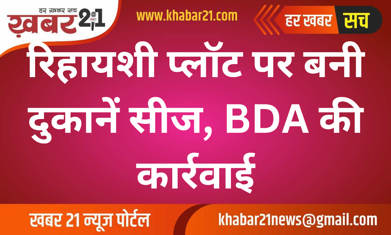 रिहायशी प्लॉट पर बनी दुकानें सीज, BDA की कार्रवाई – Khabar21