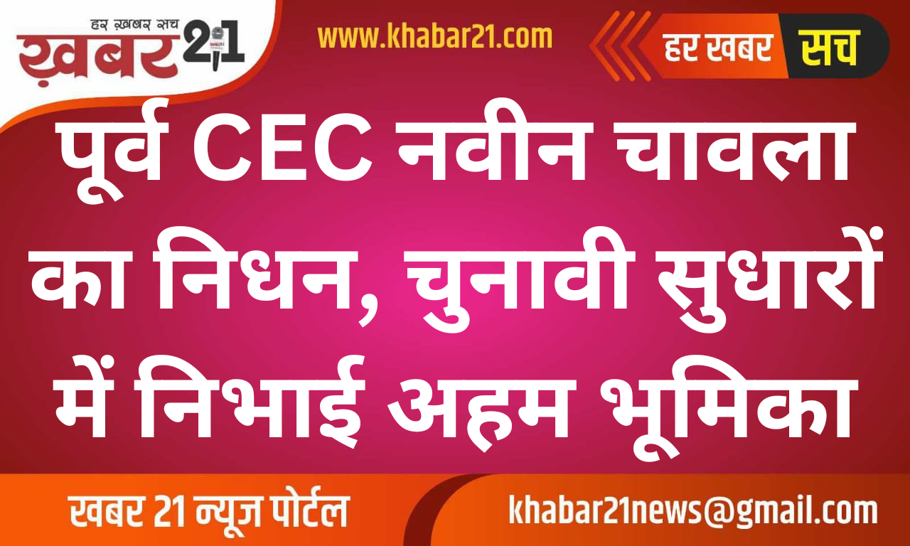 पूर्व CEC नवीन चावला का निधन, चुनावी सुधारों में निभाई अहम भूमिका – Khabar21