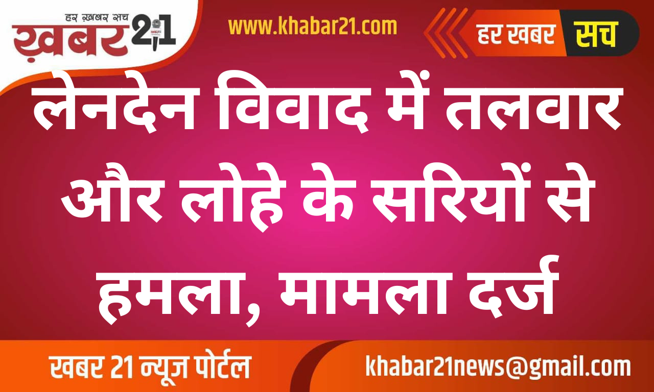 लेनदेन विवाद में तलवार और लोहे के सरियों से हमला, मामला दर्ज – Khabar21