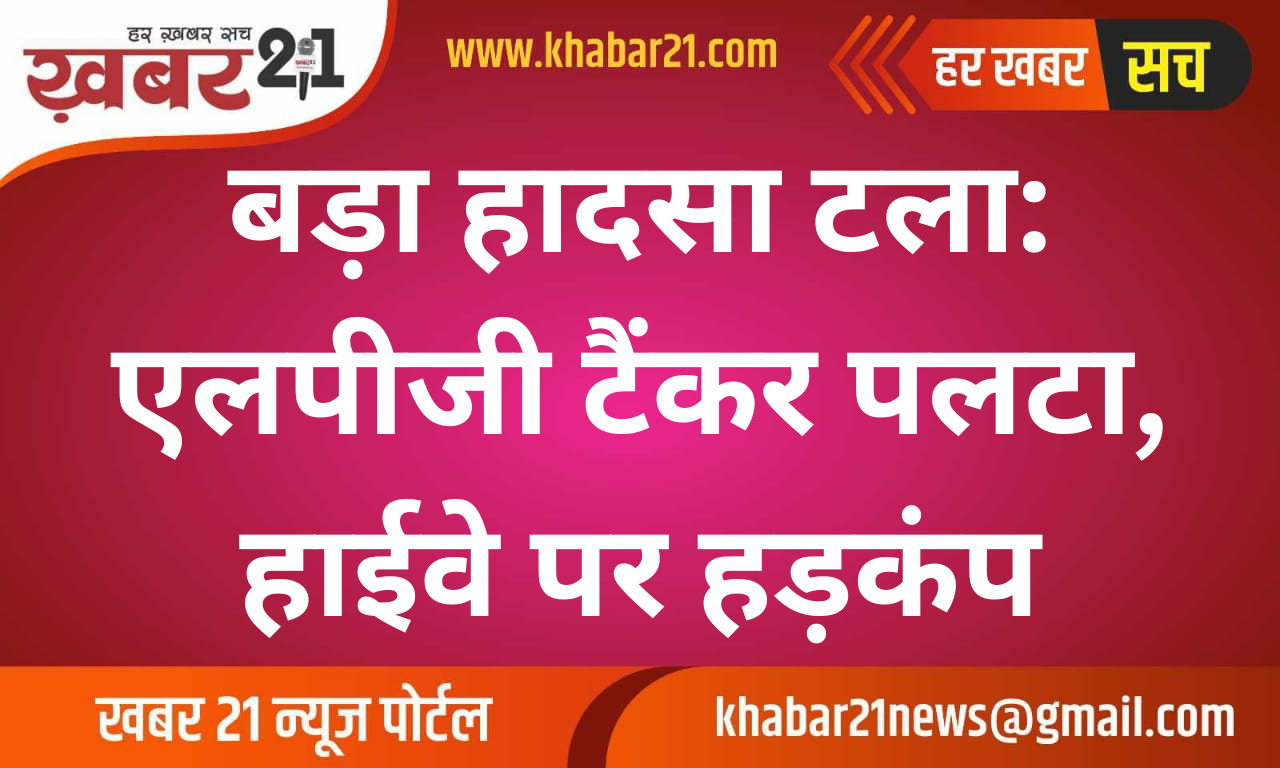 बड़ा हादसा टला: एलपीजी टैंकर पलटा, हाईवे पर हड़कंप – Khabar21