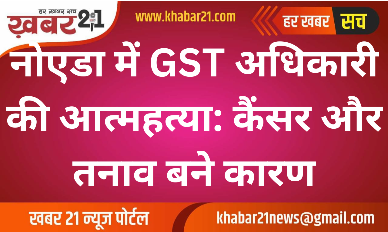नोएडा में GSTअधिकारी की आत्महत्या: कैंसर और तनाव बने कारण – Khabar21
