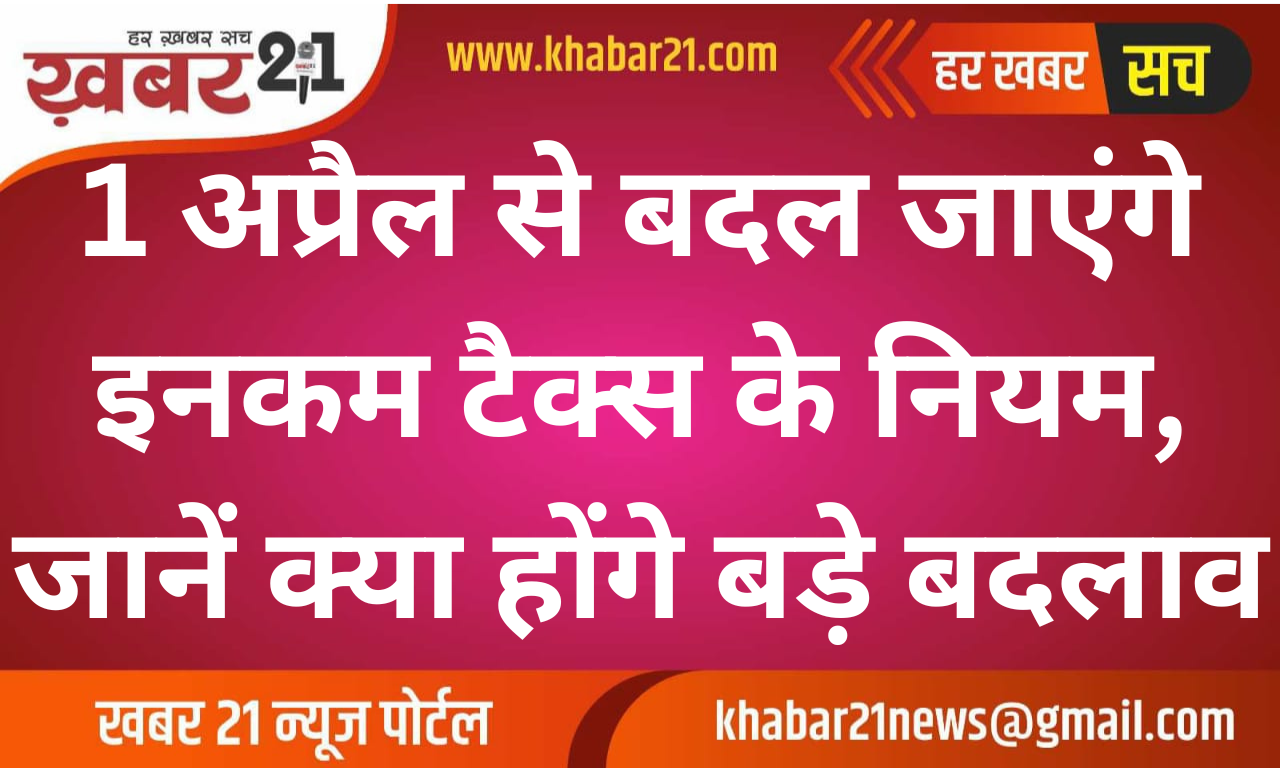 1 अप्रैल से बदल जाएंगे इनकम टैक्स के नियम, जानें क्या होंगे बड़े बदलाव – Khabar21
