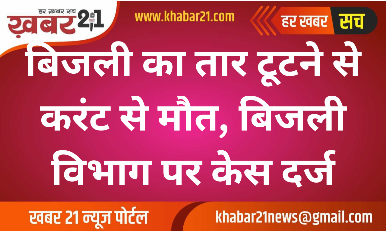 बिजली का तार टूटने से करंट से मौत, बिजली विभाग पर केस दर्ज – Khabar21