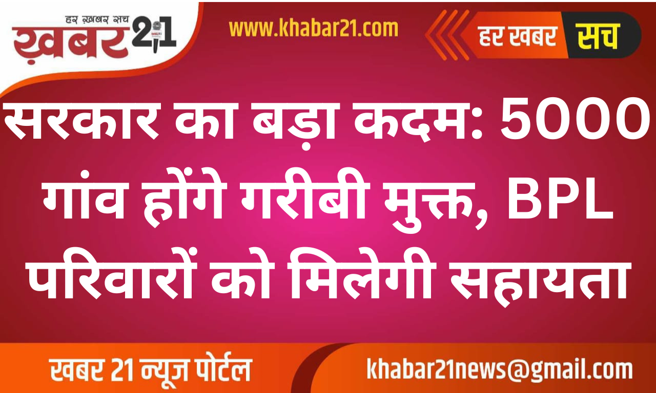 सरकार का बड़ा कदम: 5000 गांव होंगे गरीबी मुक्त, BPL परिवारों को मिलेगी सहायता – Khabar21