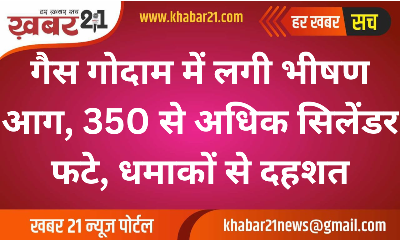 गैस गोदाम में लगी भीषण आग, 350 से अधिक सिलेंडर फटे, धमाकों से दहशत – Khabar21