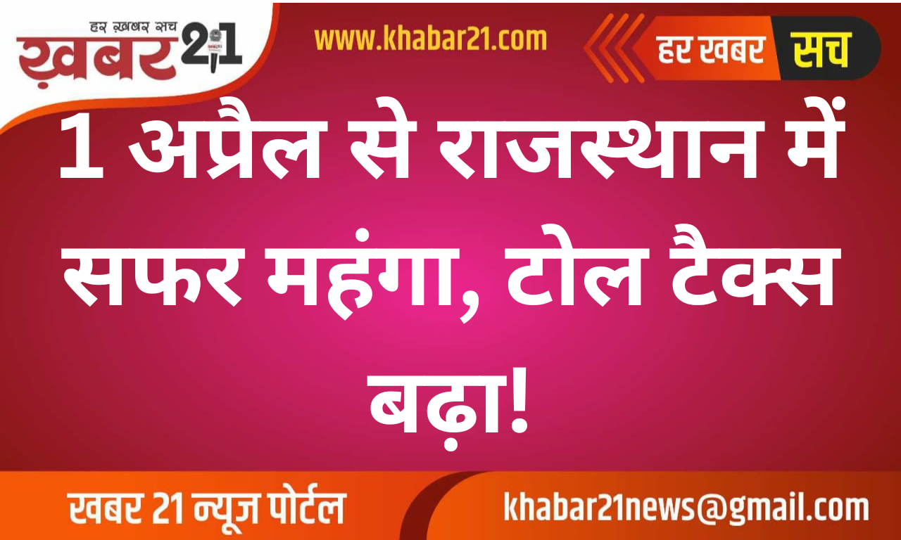 1 अप्रैल से राजस्थान में सफर महंगा, टोल टैक्स बढ़ा! – Khabar21