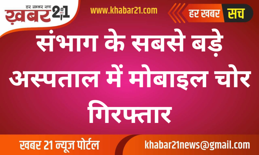 संभाग के सबसे बड़े अस्पताल में मोबाइल चोर गिरफ्तार – Khabar21