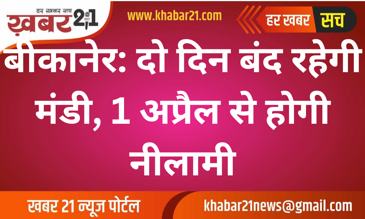 बीकानेर: दो दिन बंद रहेगी मंडी, 1 अप्रैल से होगी नीलामी – Khabar21