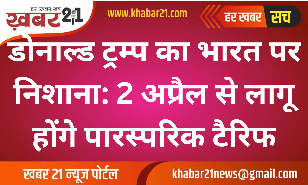 डोनाल्ड ट्रम्प का भारत पर निशाना: 2 अप्रैल से लागू होंगे पारस्परिक टैरिफ – Khabar21