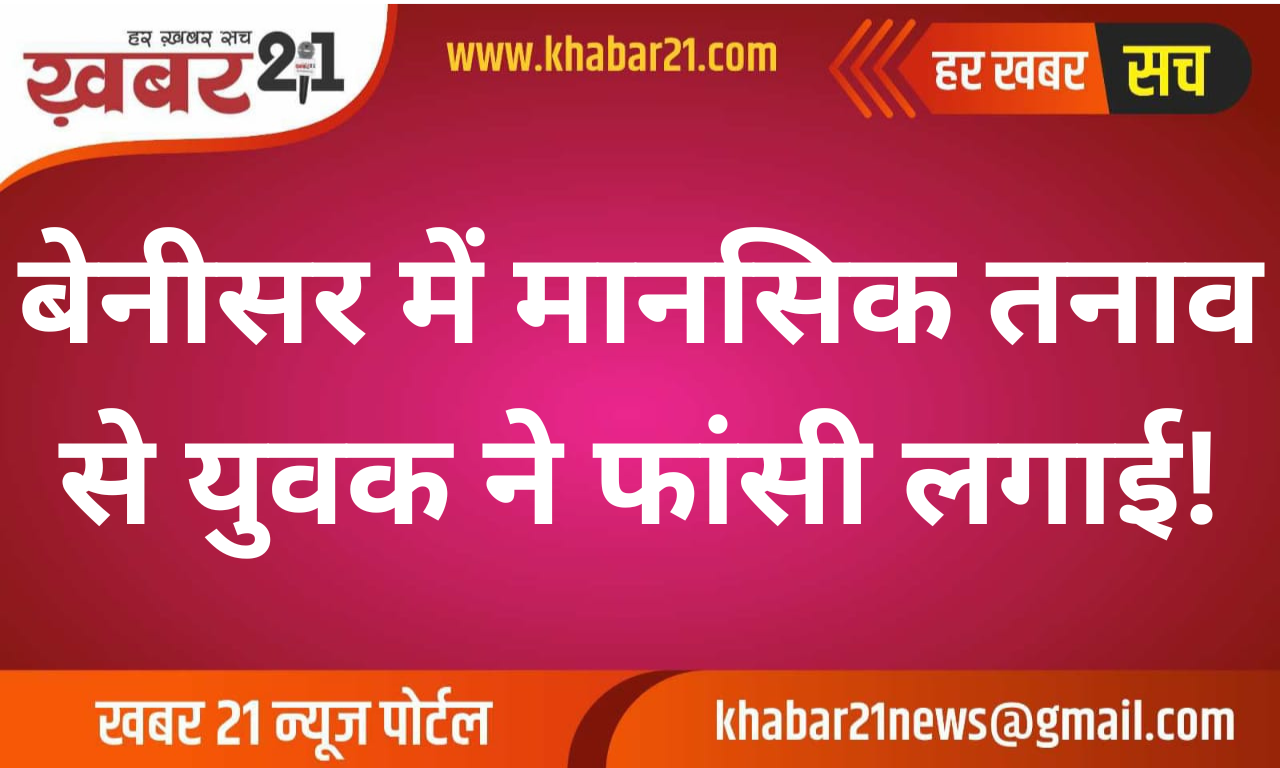 बेनीसर में मानसिक तनाव से युवक ने फांसी लगाई! – Khabar21