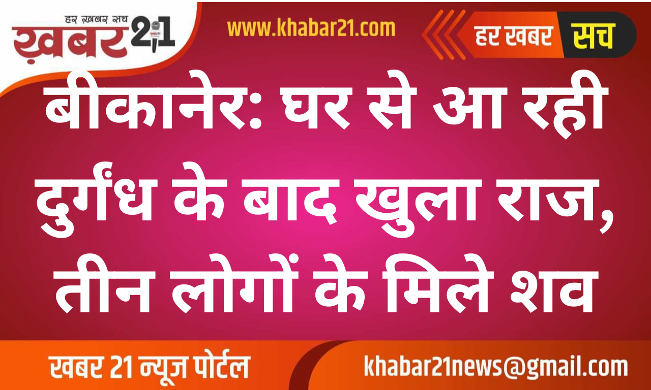 बीकानेर: घर से आ रही दुर्गंध के बाद खुला राज, तीन लोगों के मिले शव – Khabar21