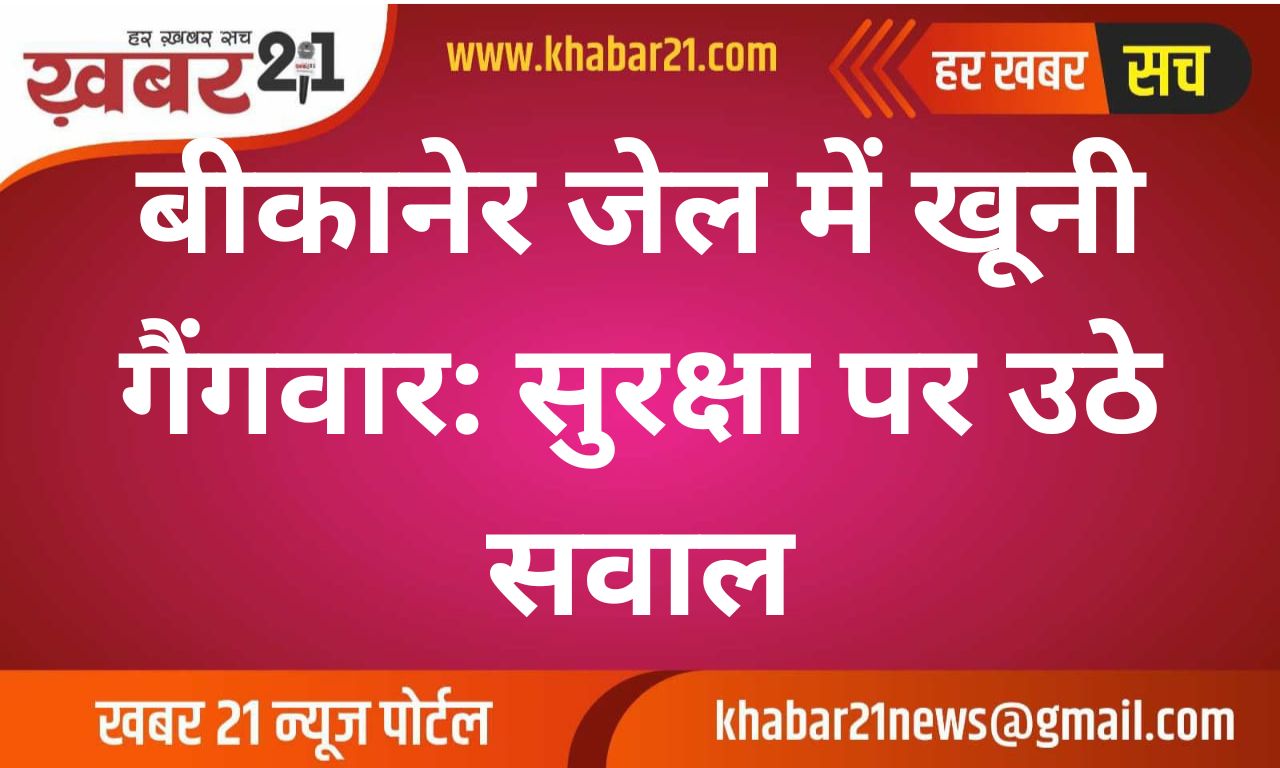 बीकानेर जेल में खूनी गैंगवार: सुरक्षा पर उठे सवाल – Khabar21