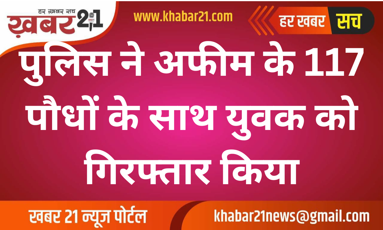 पुलिस ने अफीम के 117 पौधों के साथ युवक को गिरफ्तार किया – Khabar21