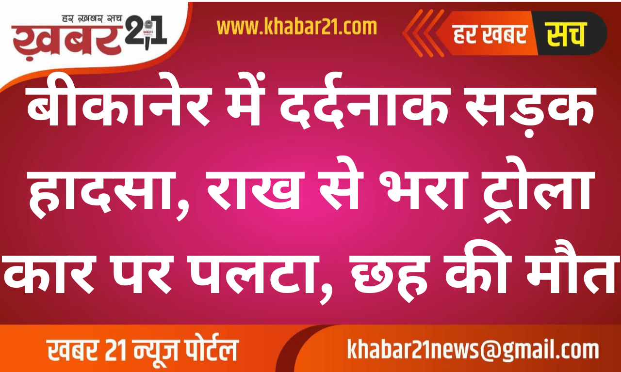 बीकानेर में दर्दनाक सड़क हादसा, राख से भरा ट्रोला कार पर पलटा, छह की मौत – Khabar21