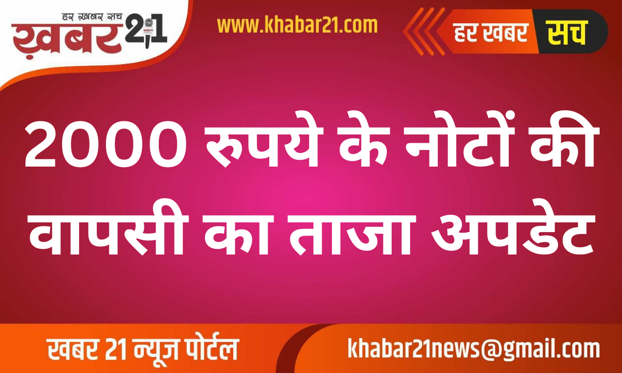 2000 रुपये के नोटों की वापसी का ताजा अपडेट – Khabar21