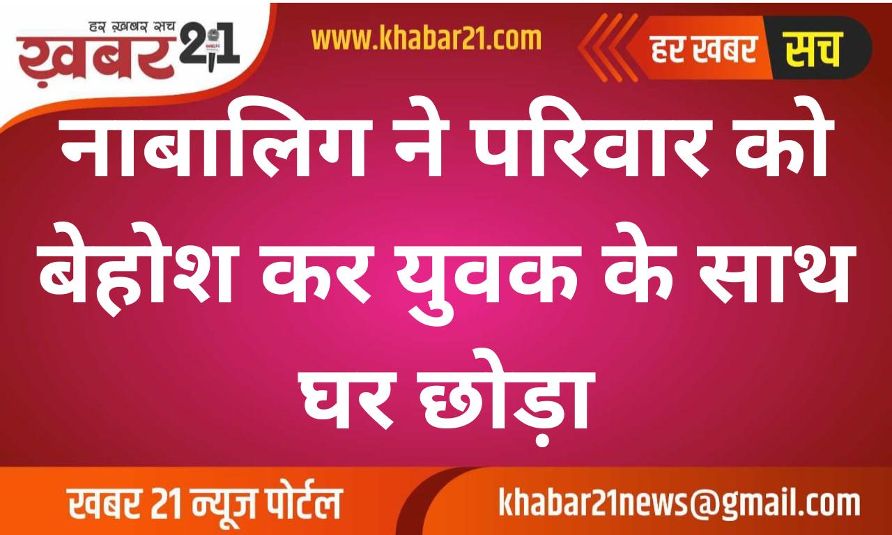 नाबालिग ने परिवार को बेहोश कर युवक के साथ घर छोड़ा – Khabar21
