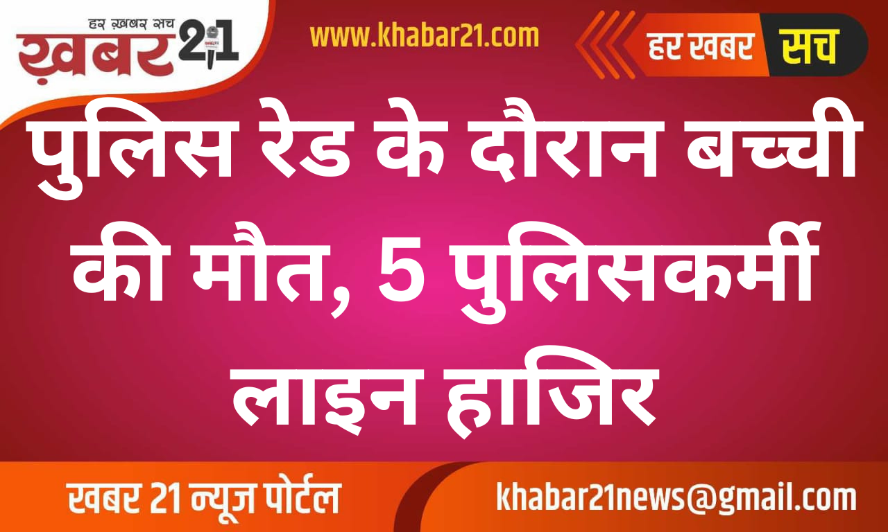 पुलिस रेड के दौरान बच्ची की मौत, 5 पुलिसकर्मी लाइन हाजिर – Khabar21
