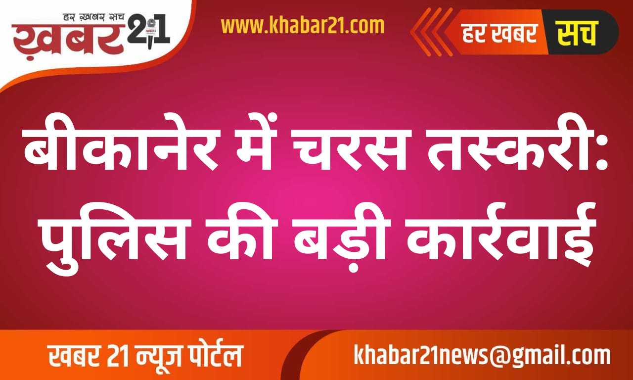 बीकानेर में चरस तस्करी: पुलिस की बड़ी कार्रवाई – Khabar21