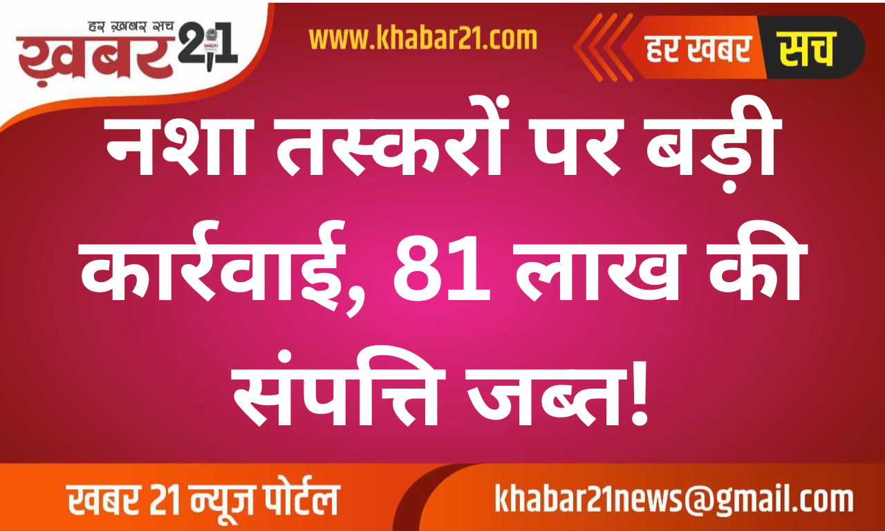 नशा तस्करों पर बड़ी कार्रवाई, 81 लाख की संपत्ति जब्त! – Khabar21