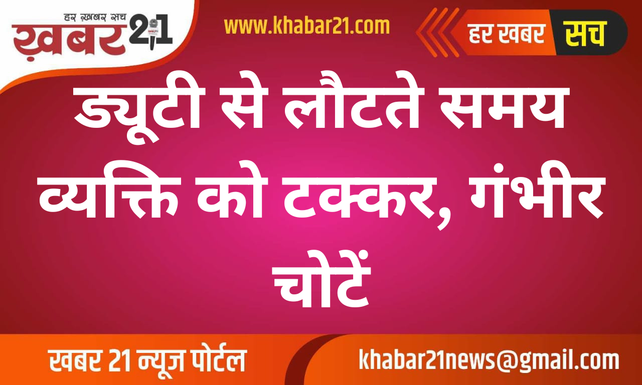 ड्यूटी से लौटते समय व्यक्ति को टक्कर, गंभीर चोटें – Khabar21