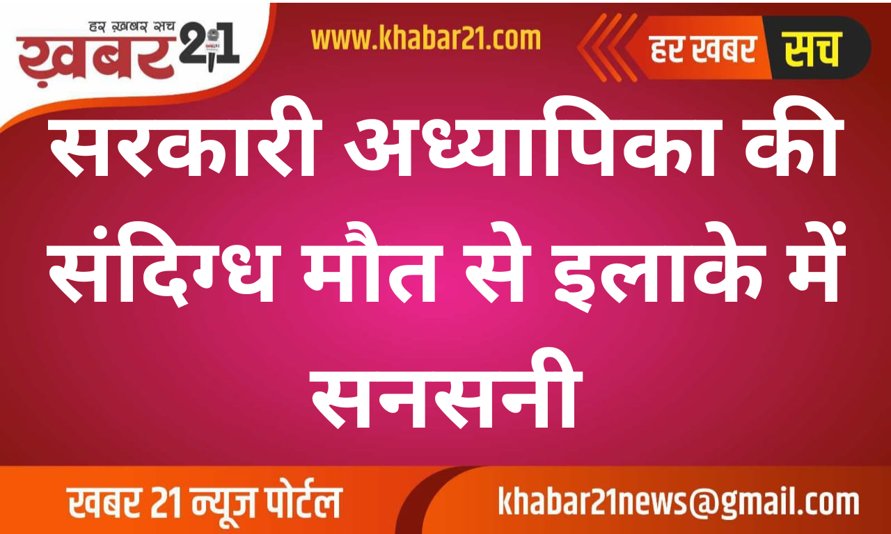 सरकारी अध्यापिका की संदिग्ध मौत से इलाके में सनसनी – Khabar21