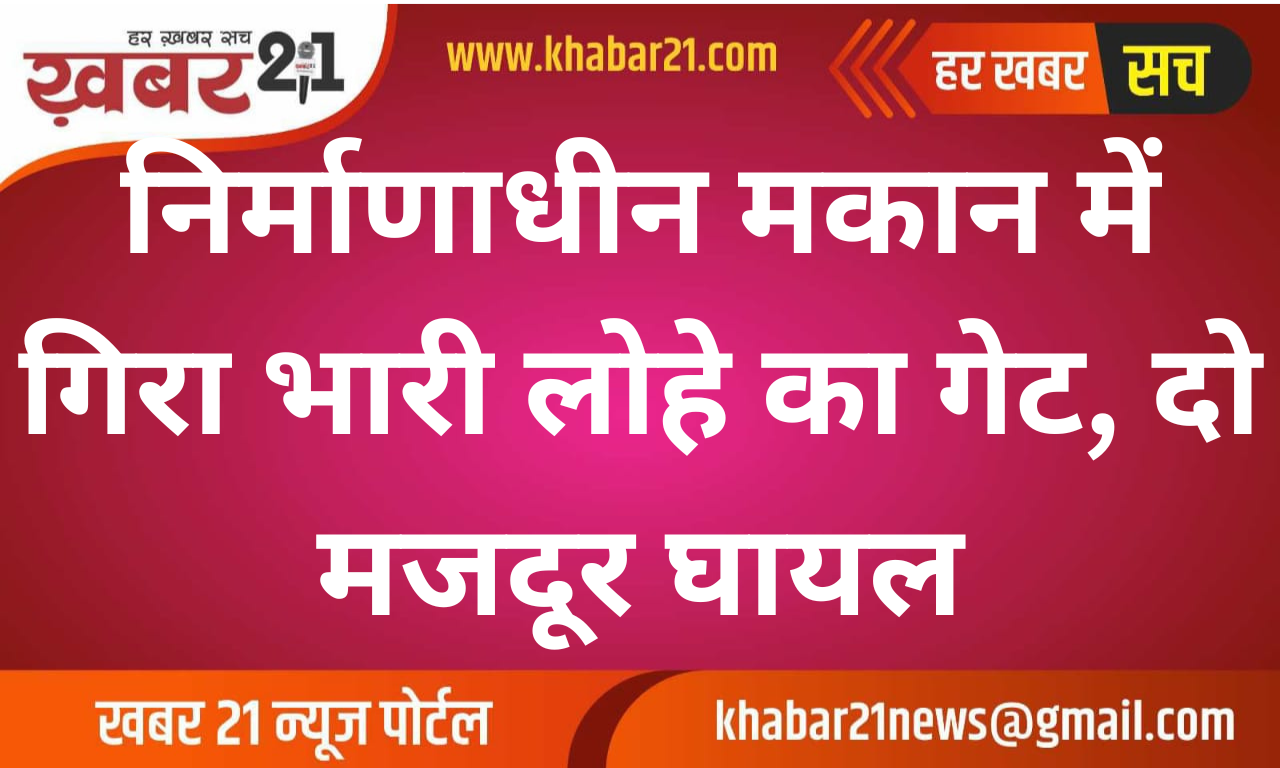 निर्माणाधीन मकान में गिरा भारी लोहे का गेट, दो मजदूर घायल – Khabar21