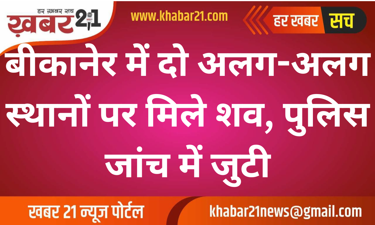 बीकानेर में दो अलग-अलग स्थानों पर मिले शव, पुलिस जांच में जुटी – Khabar21