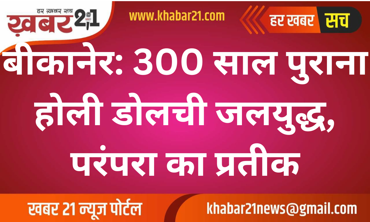 बीकानेर: 300 साल पुराना होली डोलची जलयुद्ध, परंपरा का प्रतीक – Khabar21