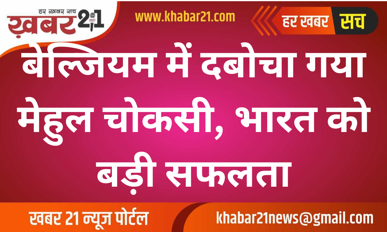 बेल्जियम में दबोचा गया मेहुल चोकसी, भारत को बड़ी सफलता – Khabar21