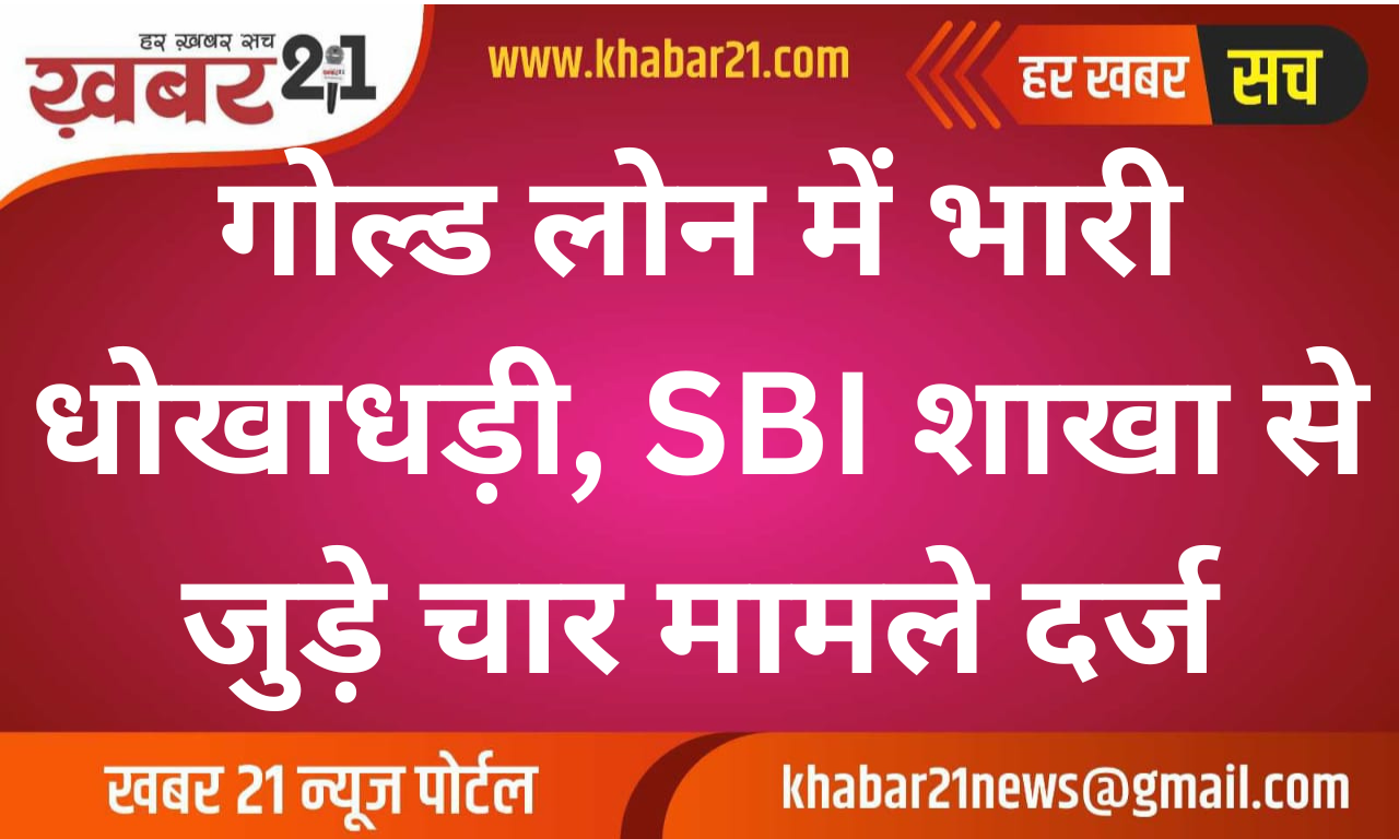 गोल्ड लोन में भारी धोखाधड़ी, SBI शाखा से जुड़े चार मामले दर्ज – Khabar21