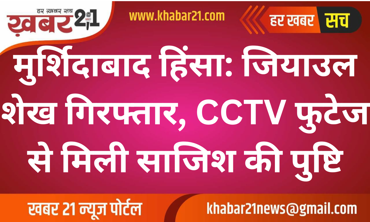 मुर्शिदाबाद हिंसा: जियाउल शेख गिरफ्तार, सीसीटीवी फुटेज से मिली साजिश की पुष्टि – Khabar21