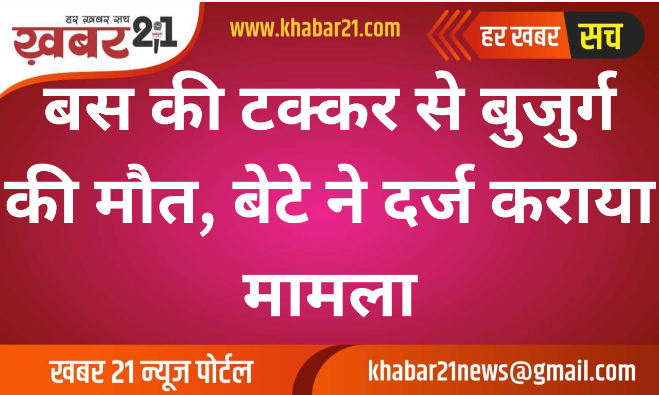 बस की टक्कर से बुजुर्ग की मौत, बेटे ने दर्ज कराया मामला – Khabar21