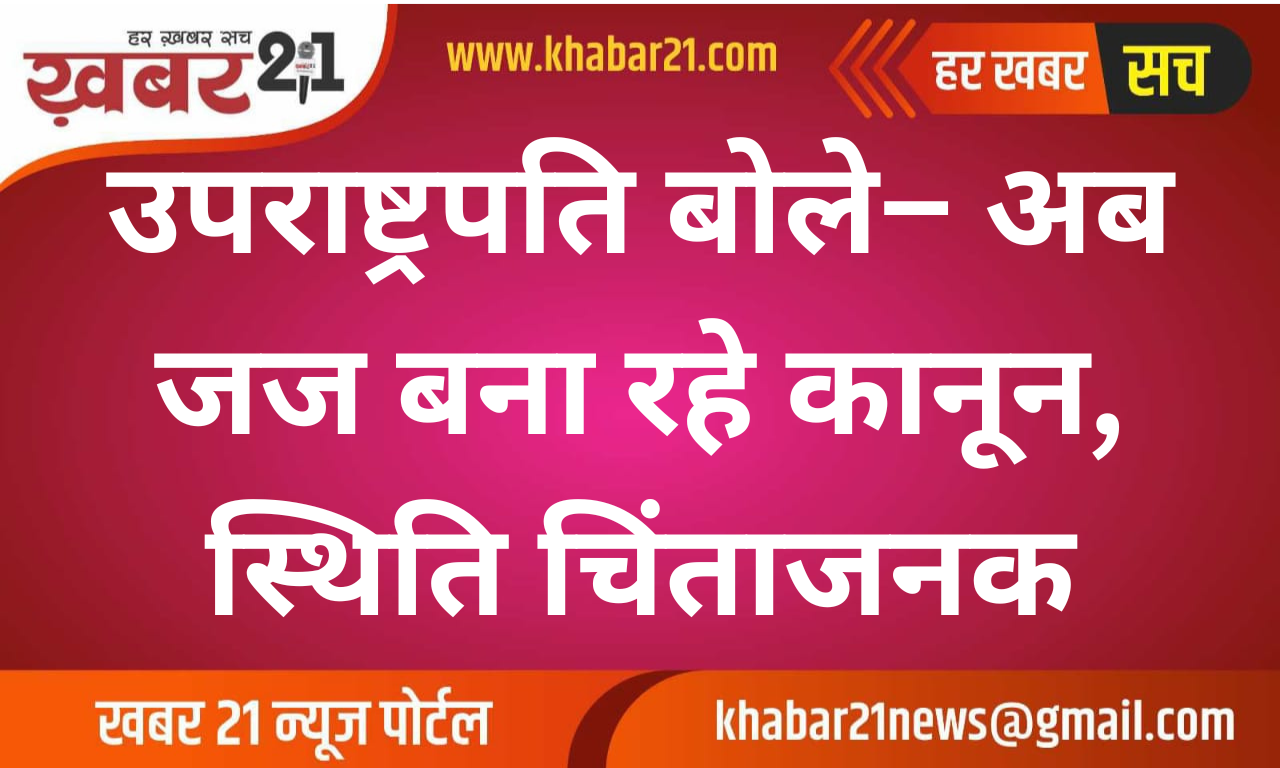 उपराष्ट्रपति बोले– अब जज बना रहे कानून, स्थिति चिंताजनक – Khabar21